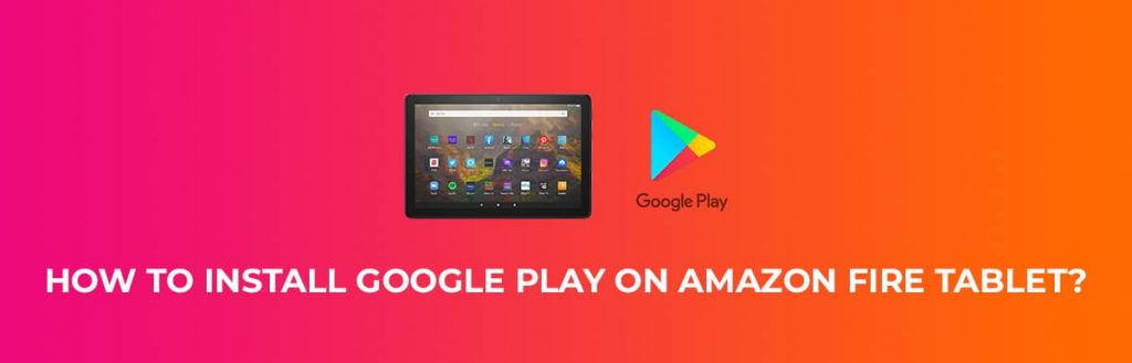 How to Install Google Play on Amazon Fire Tablet? [Easy Methods]